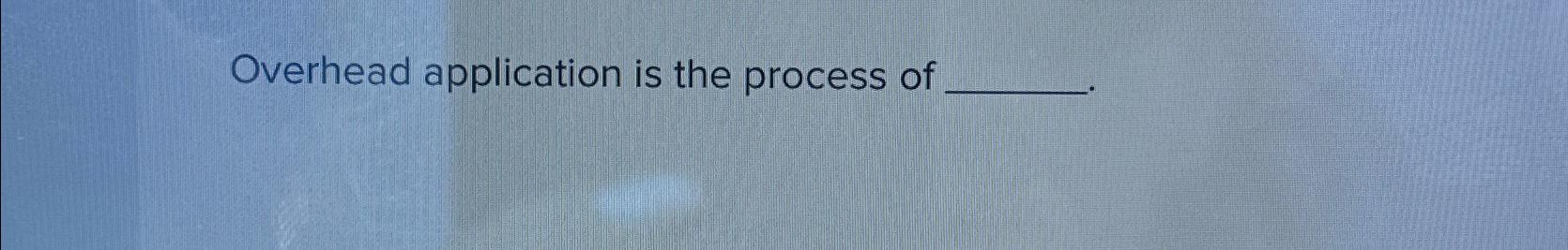 Solved Overhead application is the process of | Chegg.com