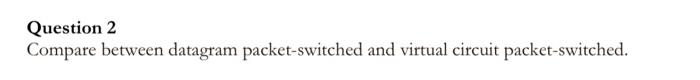 Solved Question 2 Compare between datagram packet-switched | Chegg.com
