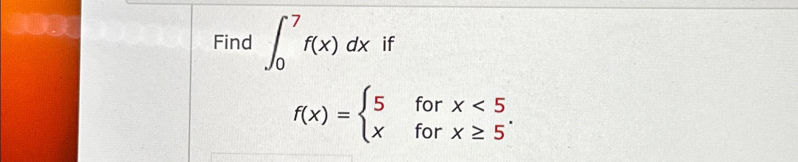 Solved Find ∫07f(x)dx ﻿iff(x)={5 for x