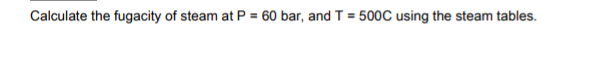 Solved Calculate the fugacity of steam at P = 60 bar, and T | Chegg.com