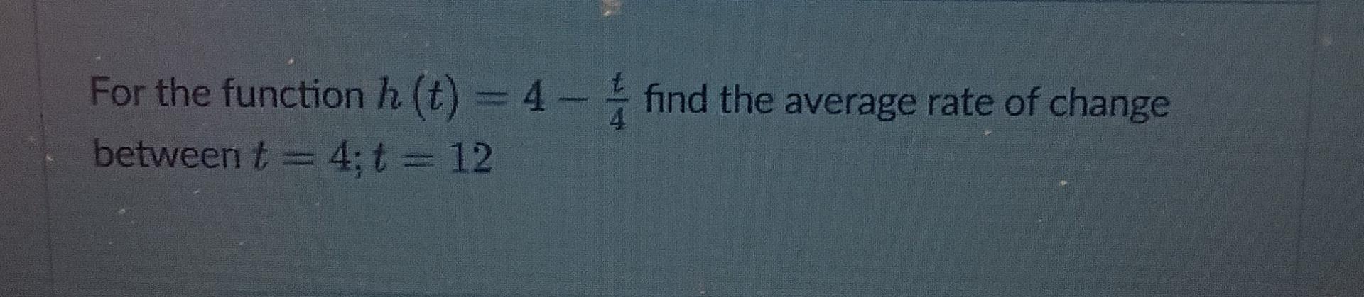 Solved For the function h(t)=4−4t find the average rate of | Chegg.com