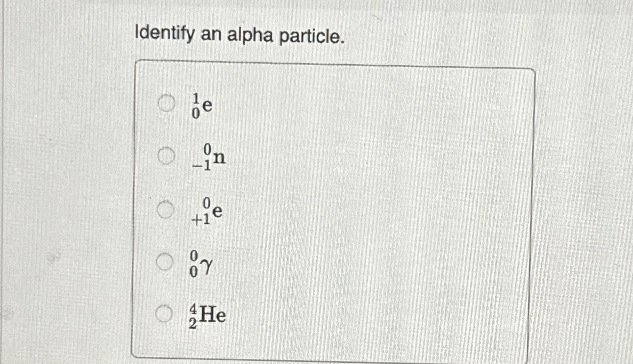 Solved Identify an alpha particle.?01e?-10n?+10e?00γ?24He | Chegg.com