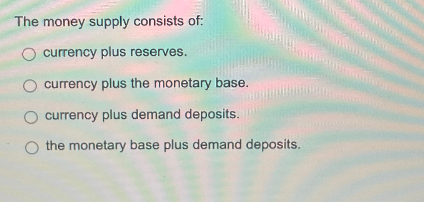 Solved The money supply consists of:currency plus | Chegg.com
