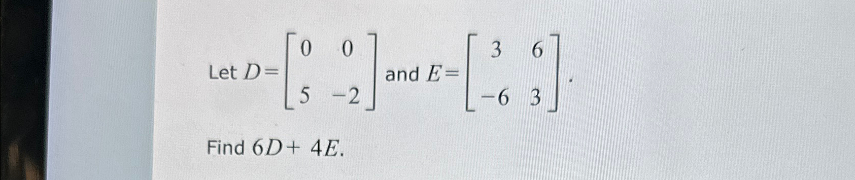 Solved Let D=[005-2] ﻿and E=[36-63].Find 6D+4E. | Chegg.com