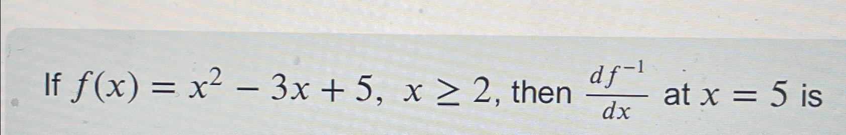 Solved If f(x)=x2-3x+5,x≥2, ﻿then df-1dx ﻿at x=5 ﻿is | Chegg.com