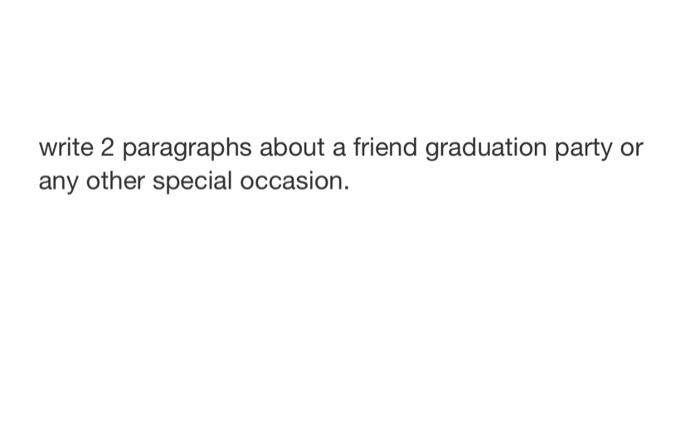 write 2 paragraphs about a friend graduation party or | Chegg.com