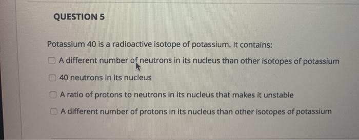 Solved QUESTION 5 Potassium 40 is a radioactive isotope of | Chegg.com