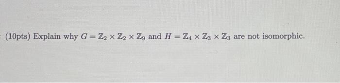 Solved (10pts) Explain why G=Z2×Z2×Z9 and H=Z4×Z3×Z3 are not | Chegg.com