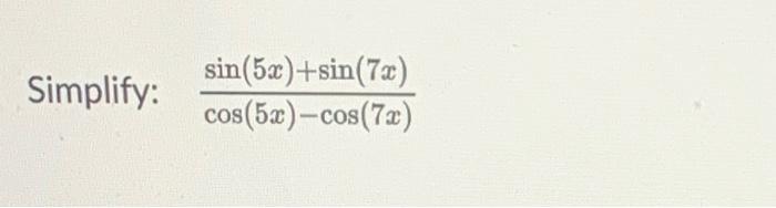 Solved Simplify: sin(5x)+sin(7x) cos(5x) - cos(7x) | Chegg.com