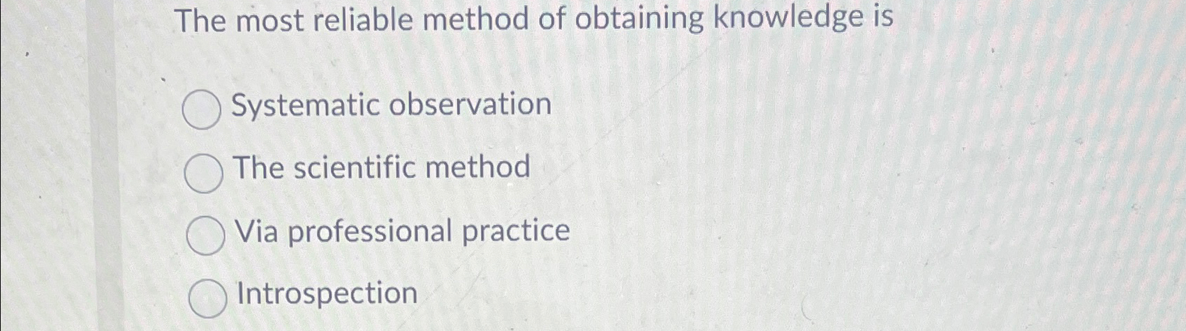 Solved The most reliable method of obtaining knowledge | Chegg.com