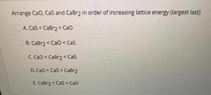 Solved Arrange Cao, CaS and CaBr2 in order of increasing | Chegg.com
