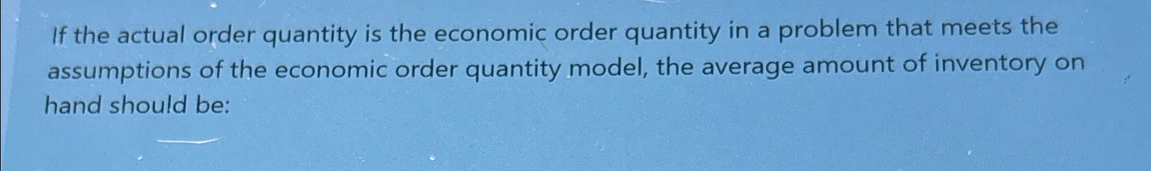 Solved If the actual order quantity is the economic order | Chegg.com