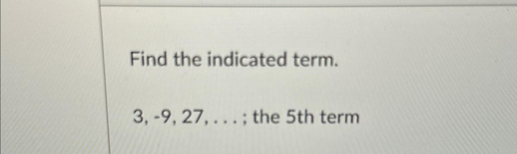 Solved Find the indicated term.3,-9,27 ﻿the 5 ﻿th term | Chegg.com