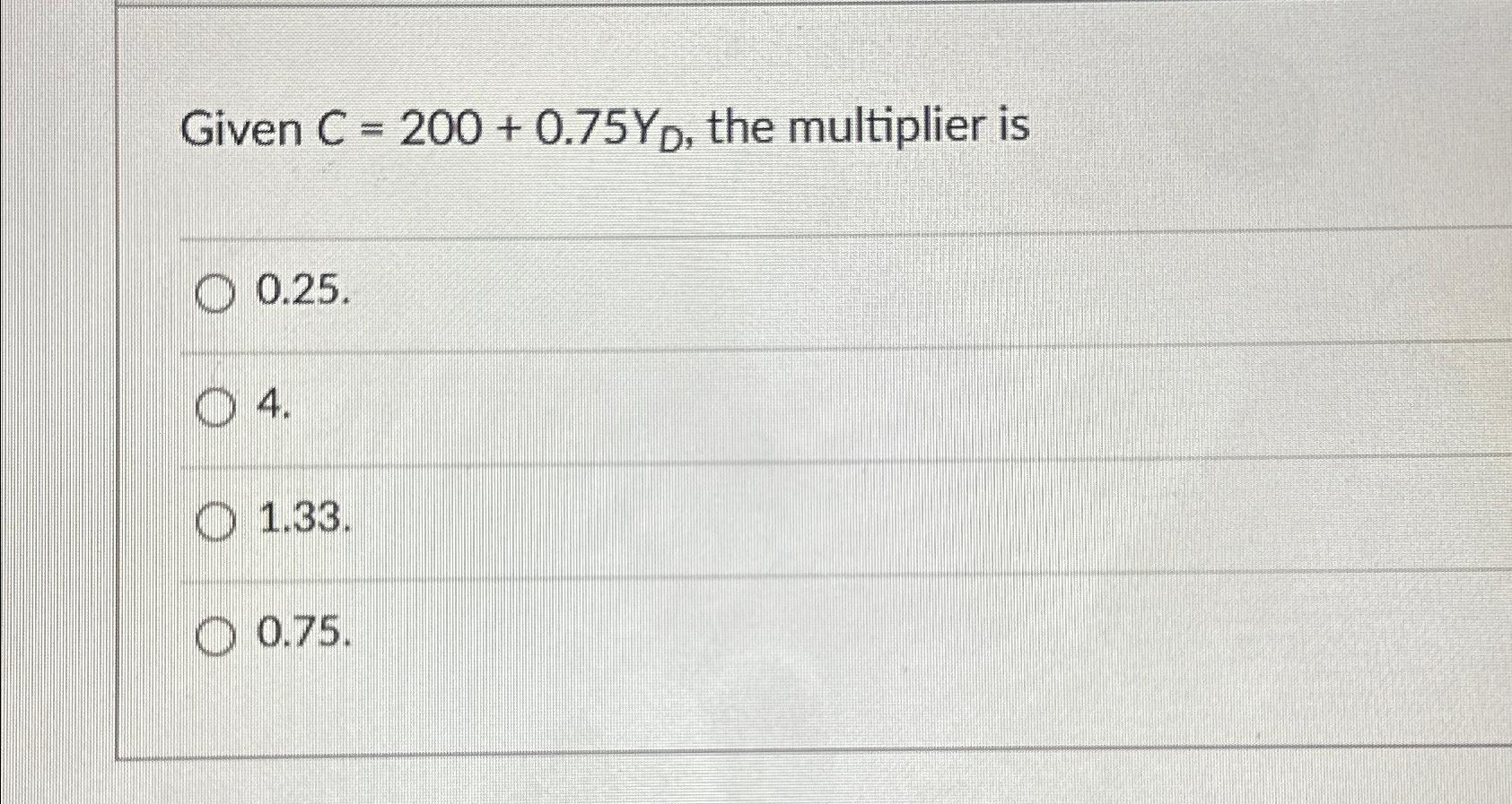 Solved Given C=200+0.75YD, ﻿the multiplier is0.254.1.33.0.75 | Chegg.com