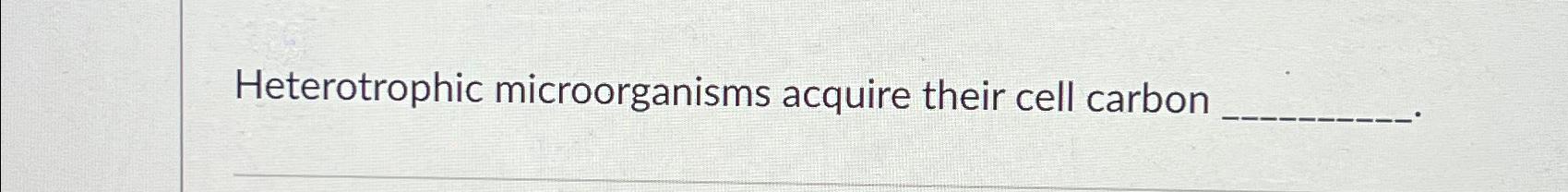 Solved Heterotrophic microorganisms acquire their cell | Chegg.com