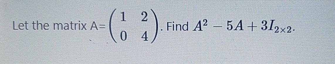 Solved 1 2 Let the matrix A= ). Find A2 – 5A +312x2 0 4 | Chegg.com