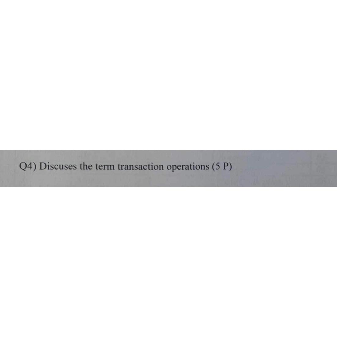 Solved Q4) ﻿Discuses the term transaction operations (5 ﻿P) | Chegg.com