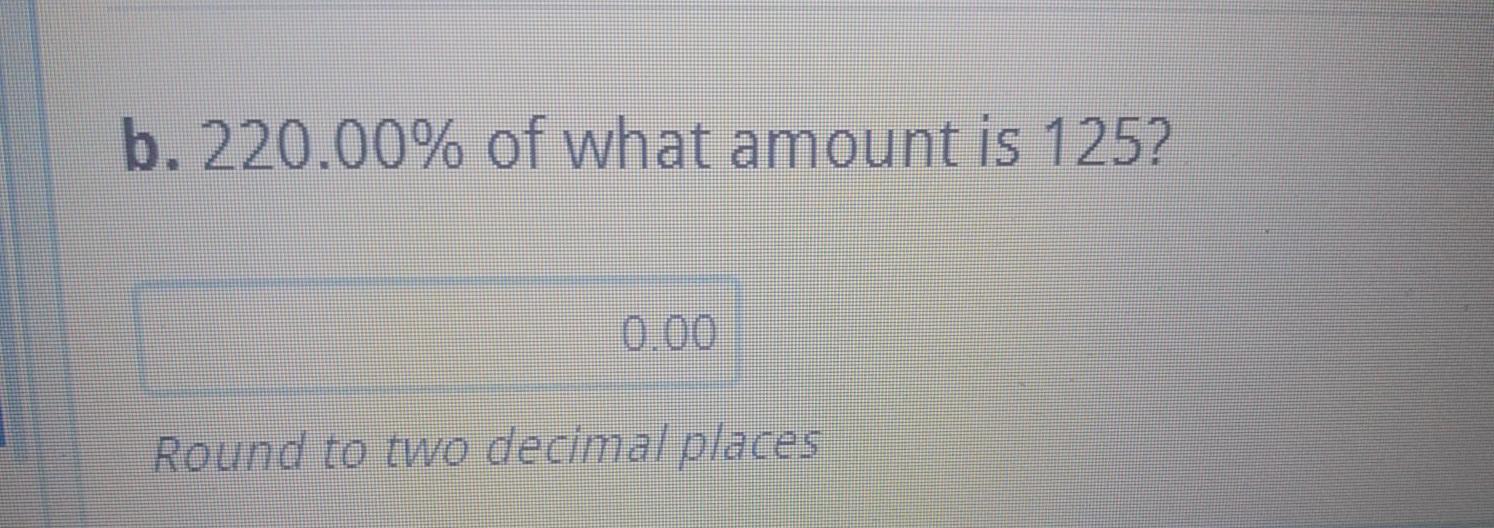 Solved b. 220.00% of what amount is 125? 0.00 Round to two | Chegg.com