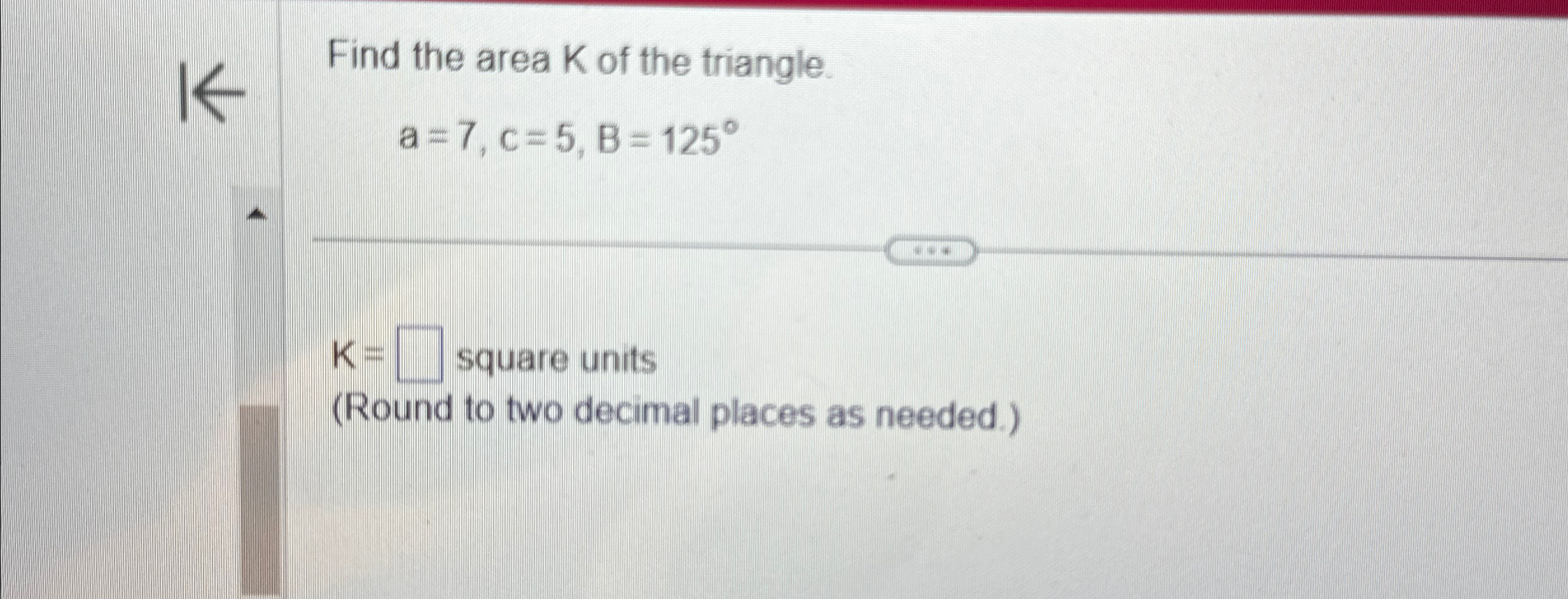 Solved Find the area K ﻿of the triangle.a=7,c=5,B=125°K= | Chegg.com
