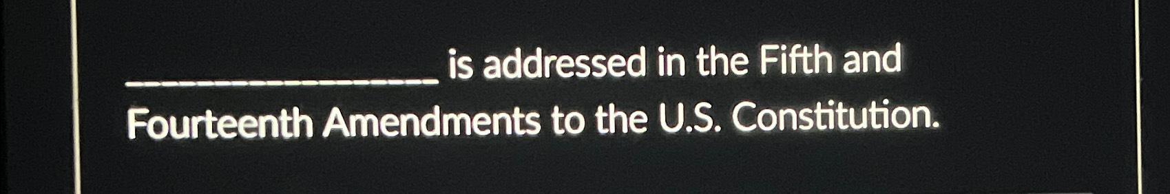 Solved is addressed in the Fifth and Fourteenth Amendments | Chegg.com