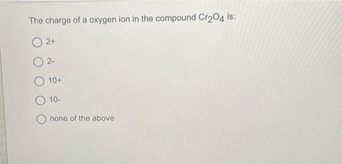 Solved The charge of a oxygen ion in the compound Cr2O4 is: | Chegg.com