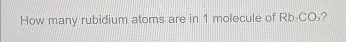 Solved How many rubidium atoms are in 1 molecule of Rb2CO3 ? | Chegg.com
