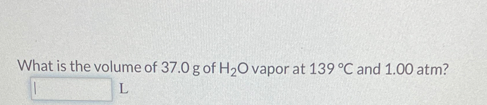 Solved What is the volume of 37.0g ﻿of H2O ﻿vapor at 139°C | Chegg.com