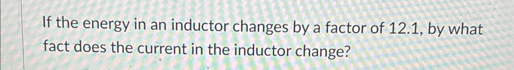 Solved If the energy in an inductor changes by a factor of | Chegg.com