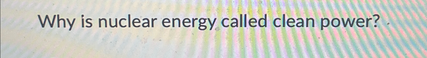 Solved Why is nuclear energy called clean power? | Chegg.com