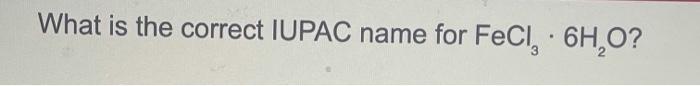 Solved What is the correct IUPAC name for FeCl, .6H,0? | Chegg.com