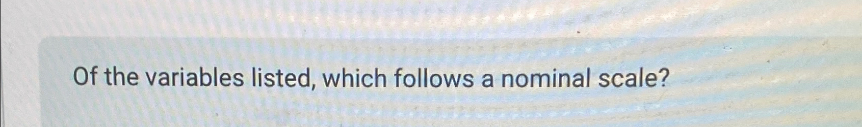 Solved Of the variables listed, which follows a nominal | Chegg.com