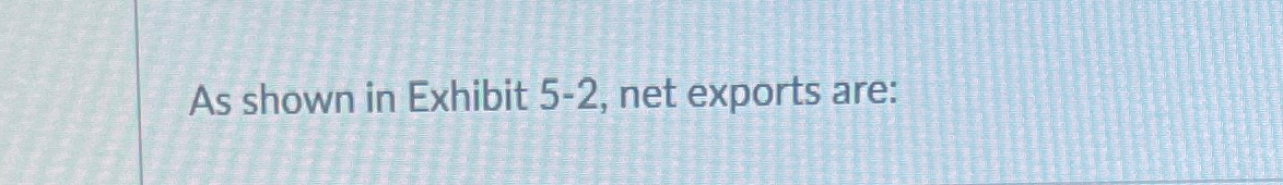 Solved As shown in Exhibit 5-2, ﻿net exports are: | Chegg.com
