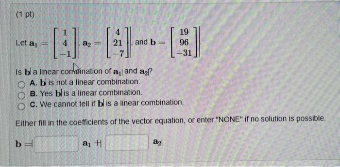 Solved Let a1=⎣⎡14−1⎦⎤∣, a2=⎣⎡421−7⎦⎤∣, and b=⎣⎡1996−31⎦⎤∣ | Chegg.com