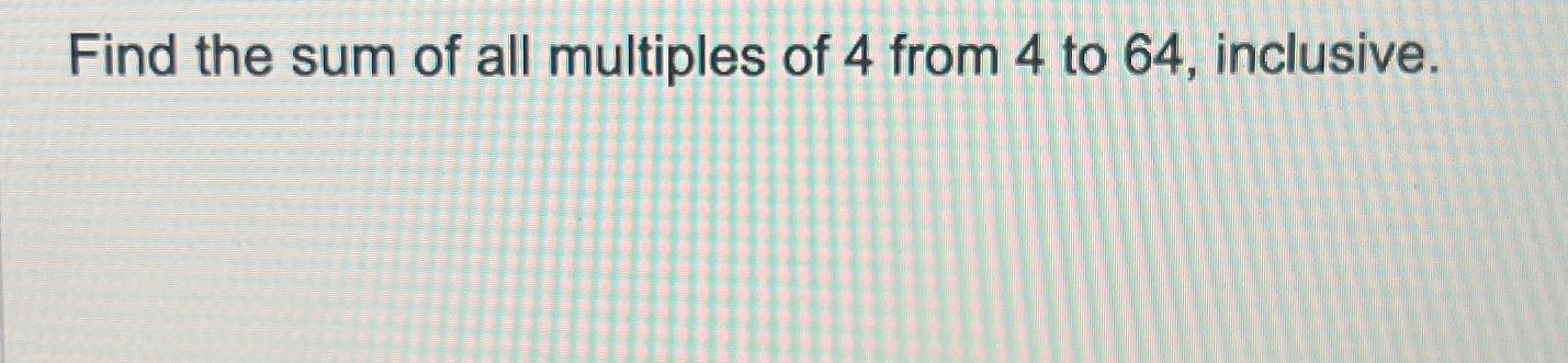 Solved Find the sum of all multiples of 4 ﻿from 4 ﻿to 64 , | Chegg.com