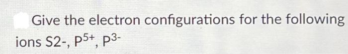 Solved Give the electron configurations for the following | Chegg.com