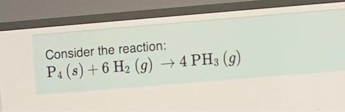 Solved Consider the reaction: P4 (s) + 6 H2(g) + 4 PH3 (9) | Chegg.com