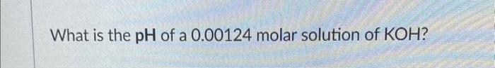 Solved What is the pH of a 0.00124 molar solution of KOH ? | Chegg.com