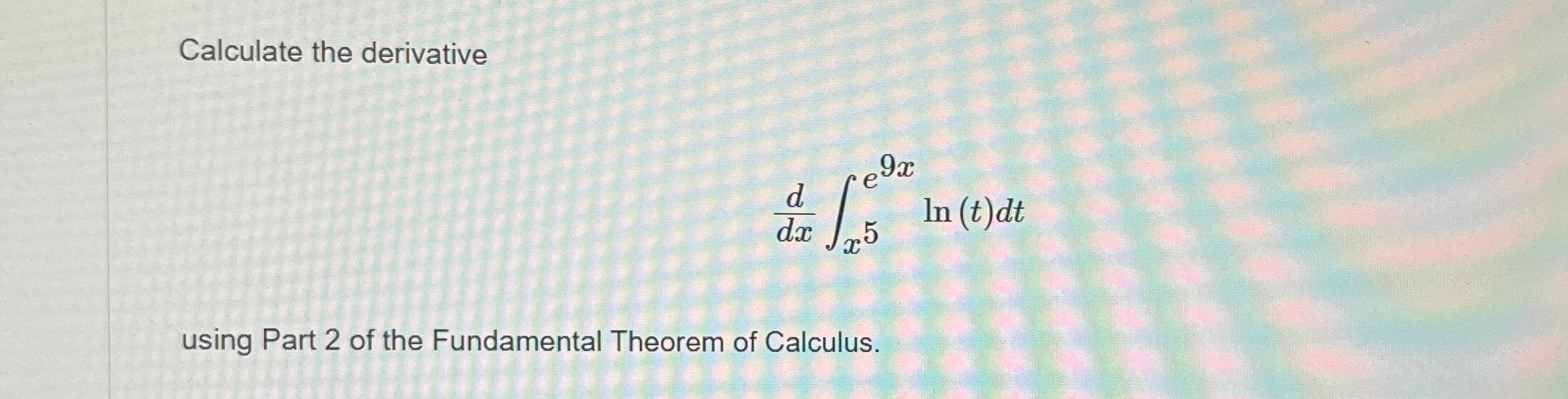 Solved Calculate the derivativeddx∫x5e9xln(t)dtusing Part 2 | Chegg.com