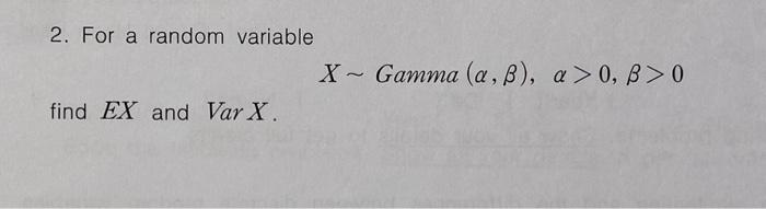 Solved 2. For a random variable X∼Gamma(α,β),α>0,β>0 find EX | Chegg.com