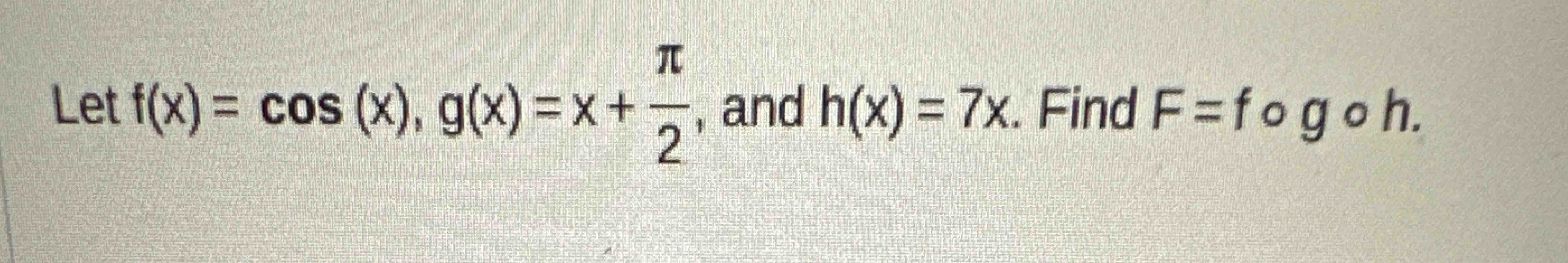 Solved Let f(x)=cos(x),g(x)=x+π2, ﻿and h(x)=7x. ﻿Find | Chegg.com
