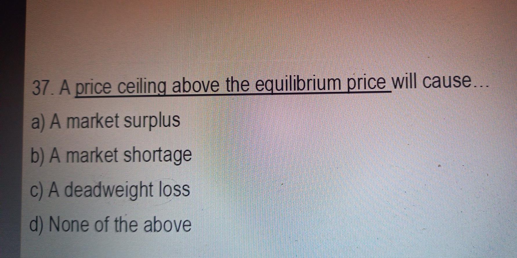 Solved 37. A price ceiling above the equilibrium price will | Chegg.com