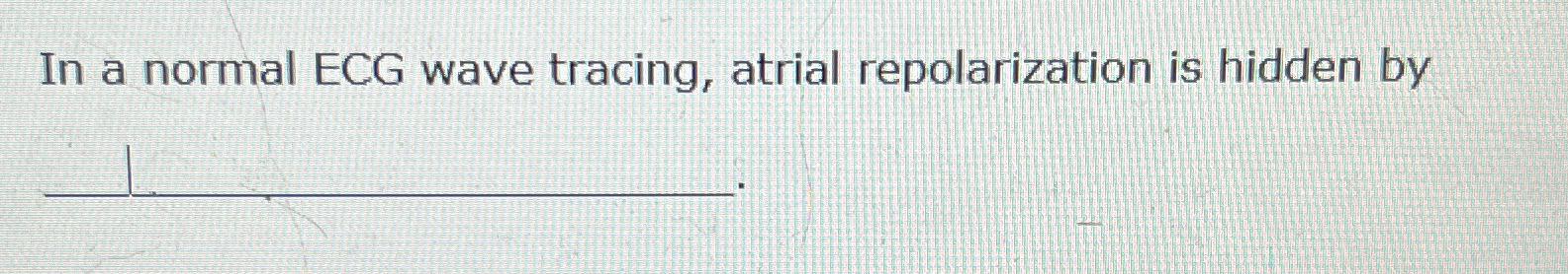 Solved In a normal ECG wave tracing, atrial repolarization | Chegg.com