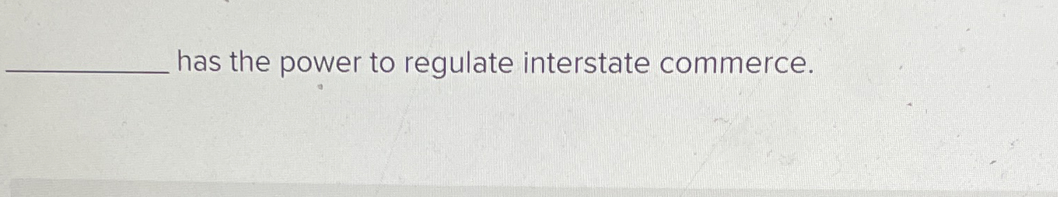 Solved has the power to regulate interstate commerce. | Chegg.com
