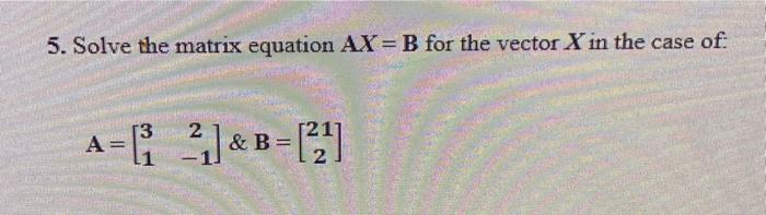 Solved 5. Solve the matrix equation AX=B for the vector X in | Chegg.com