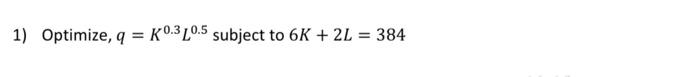 Solved 1) Optimize, q=K0.3L0.5 subject to 6K+2L=384 | Chegg.com