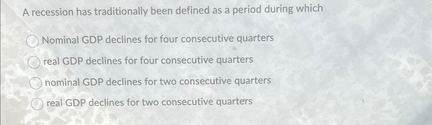 Solved A recession has traditionally been defined as a | Chegg.com