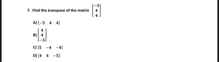 Solved 7. Find the transpose of the matrix ⎣⎡−544⎦⎤ A) | Chegg.com