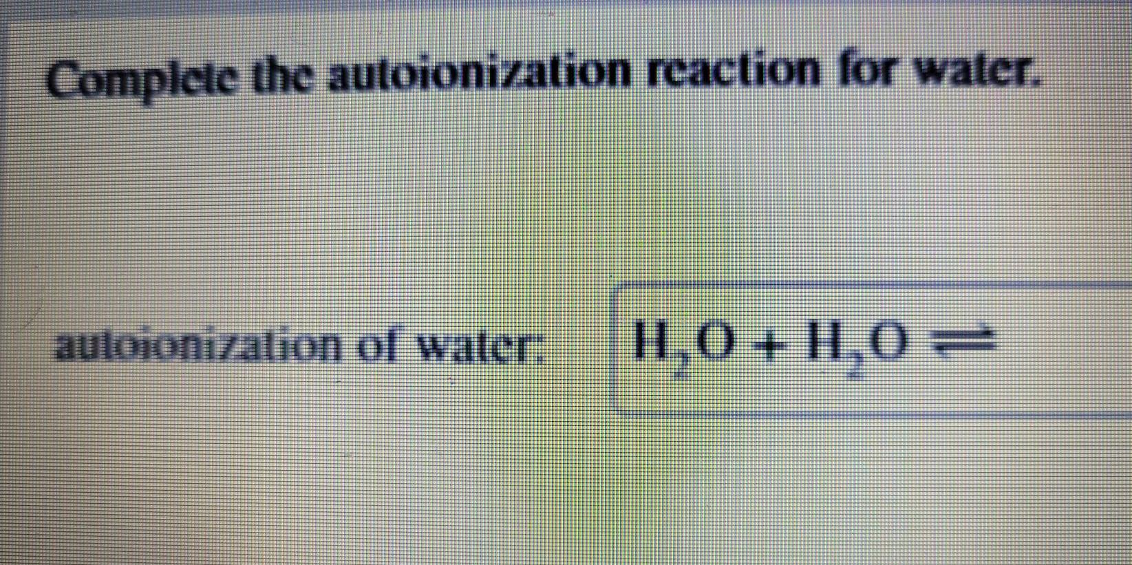 Solved Complete the autoionization reaction for water. | Chegg.com