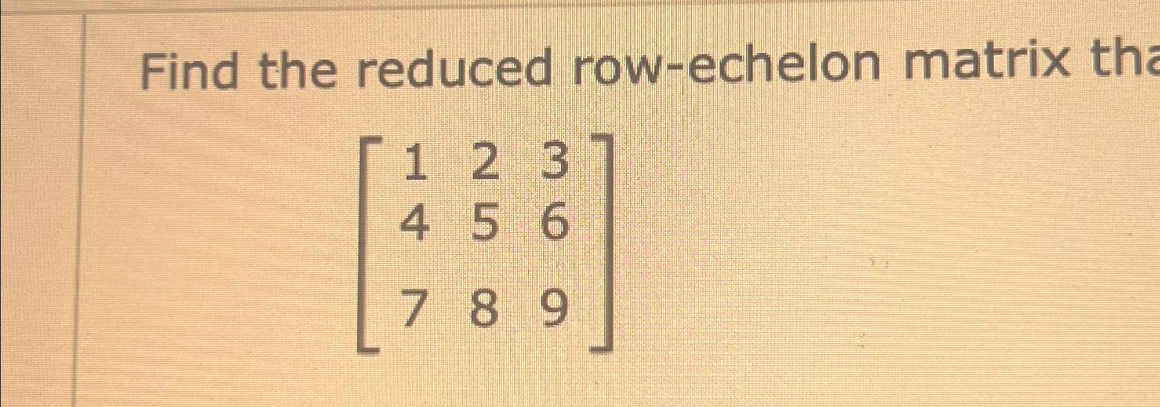 Solved Find the reduced row-echelon matrix the[123456789] | Chegg.com