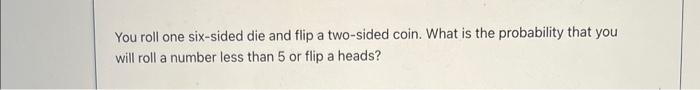 Solved You roll one six-sided die and flip a two-sided coin. | Chegg.com